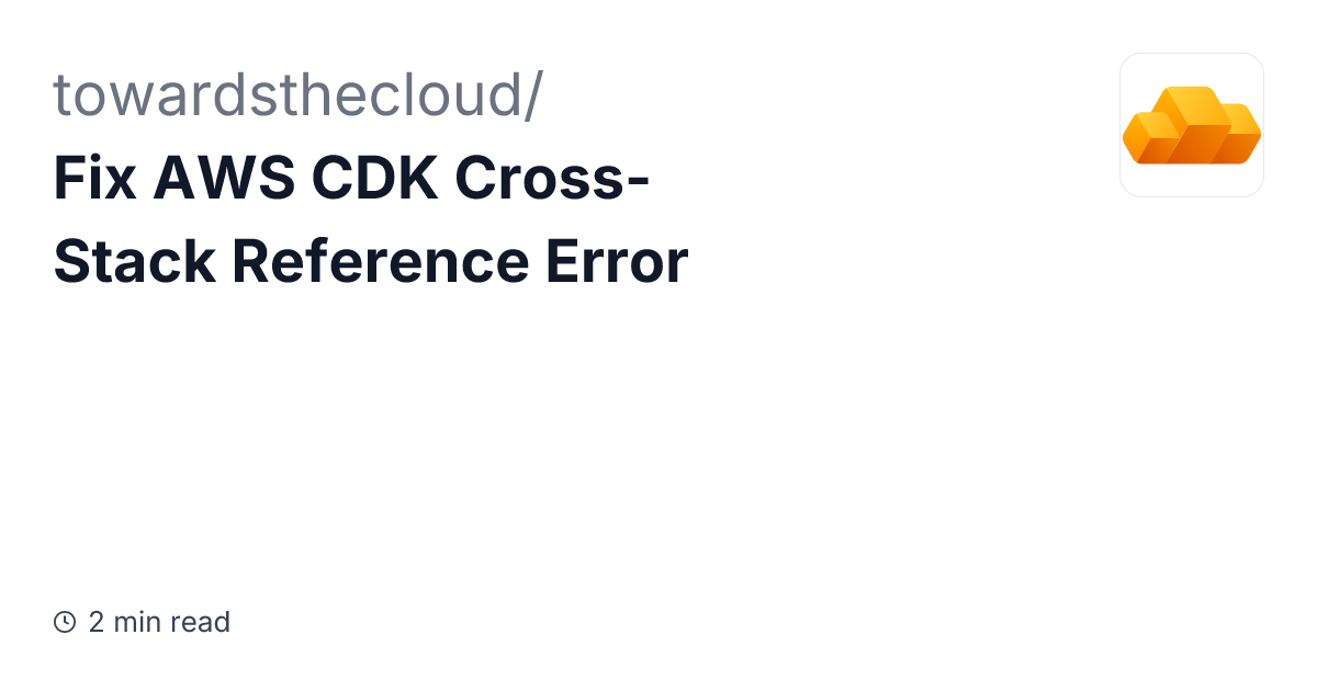 Fix AWS CDK Cross-Stack Reference Error | Towards The Cloud