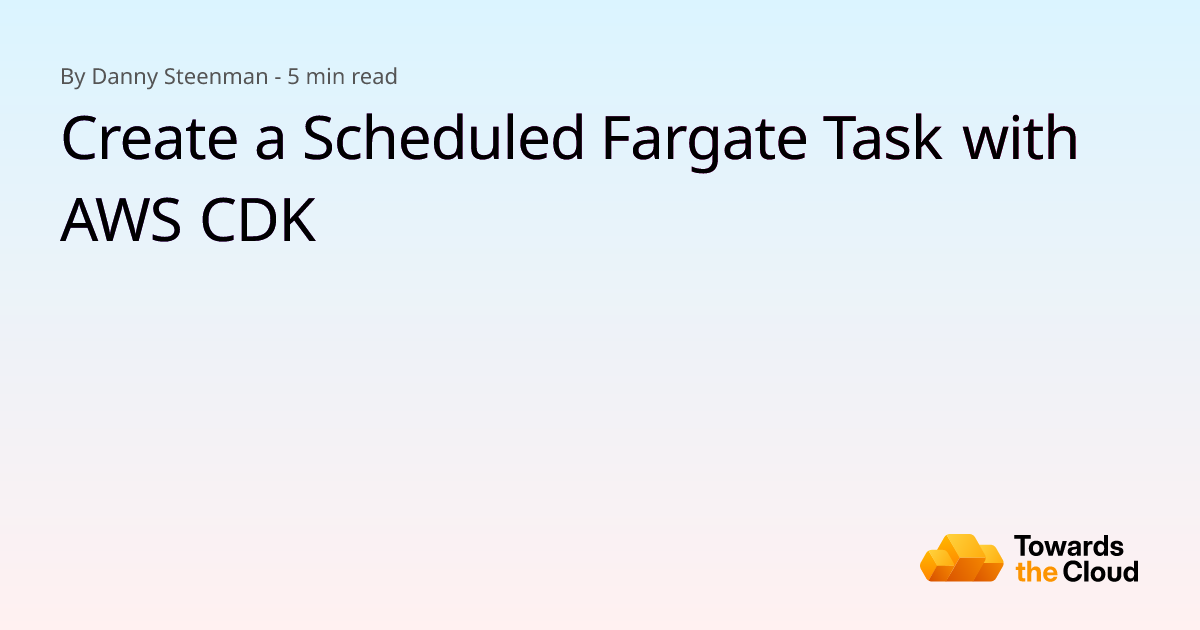 Create a Scheduled Fargate Task with AWS CDK | Towards The Cloud